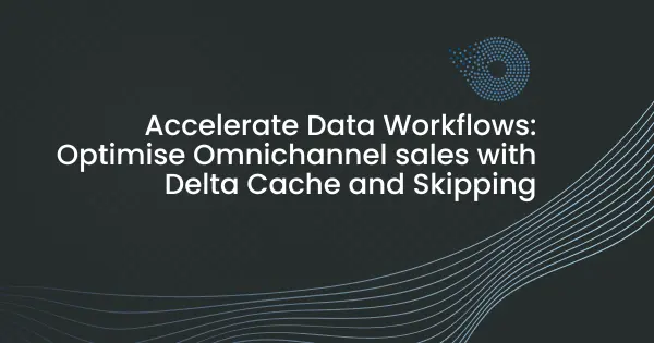 Optimize Omnichannel sales with Delta Cache and Skipping